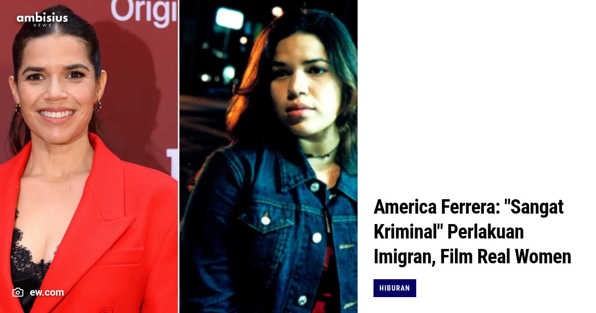America Ferrera: "Sangat Kriminal" Perlakuan Imigran, Film Real Women ...