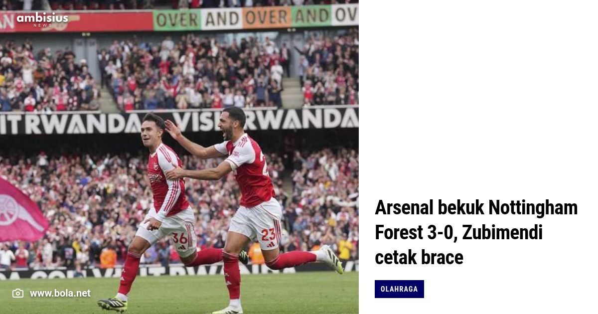 Arsenal bekuk Nottingham Forest 3-0, Zubimendi cetak brace