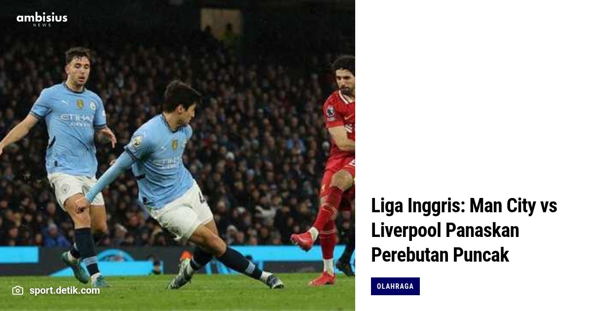 Liga Inggris: Man City vs Liverpool Panaskan Perebutan Puncak Klasemen