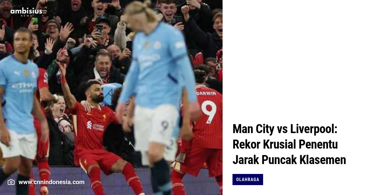 Man City vs Liverpool: Rekor Krusial Penentu Jarak Puncak Klasemen