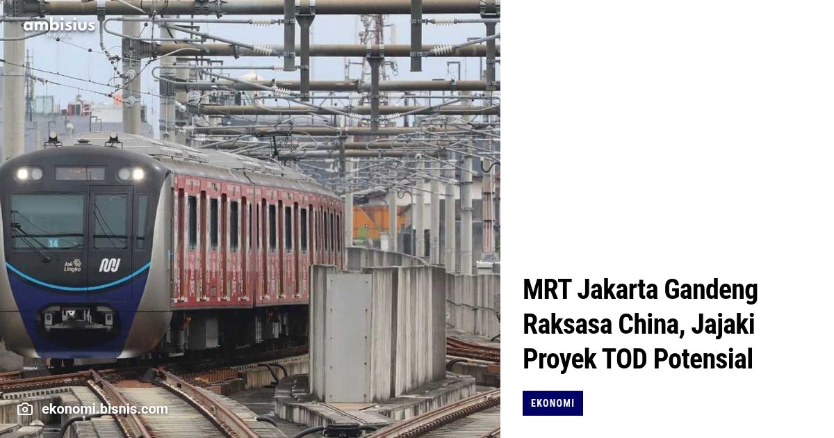 MRT Jakarta Gandeng Raksasa China, Jajaki Proyek TOD Potensial Ubah Wajah Jakarta