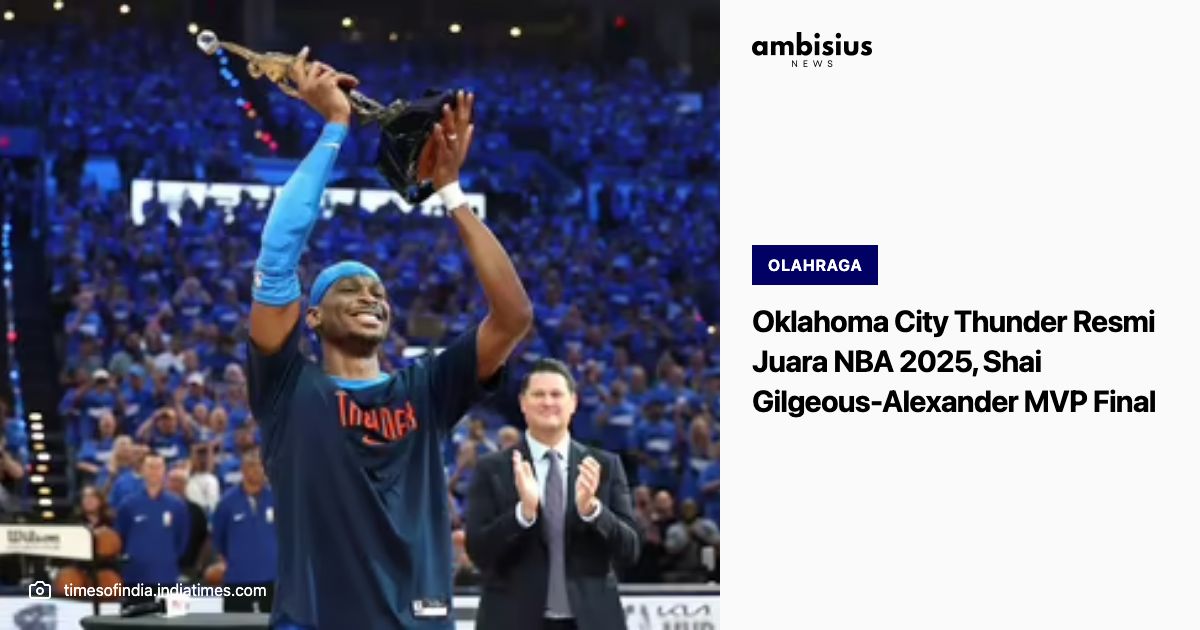 Oklahoma City Thunder Resmi Juara NBA 2025, Shai Gilgeous-Alexander MVP Final