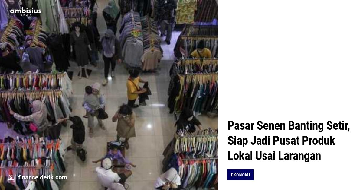 Pasar Senen Banting Setir, Siap Jadi Pusat Produk Lokal Usai Larangan ...