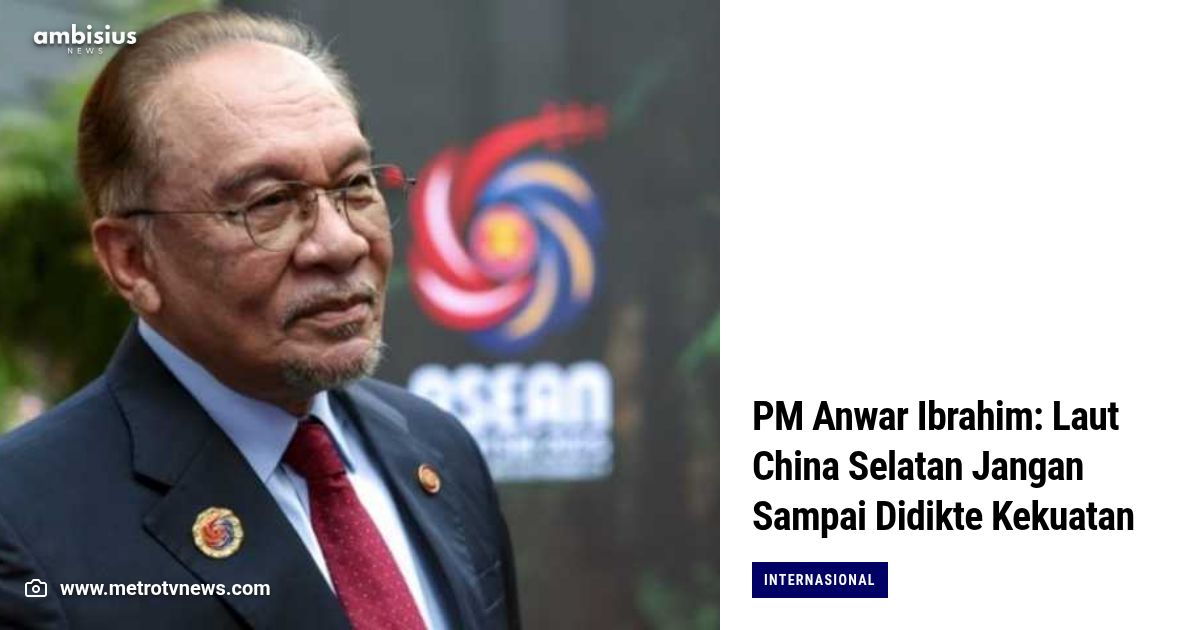PM Anwar Ibrahim: Laut China Selatan Jangan Sampai Didikte Kekuatan Luar
