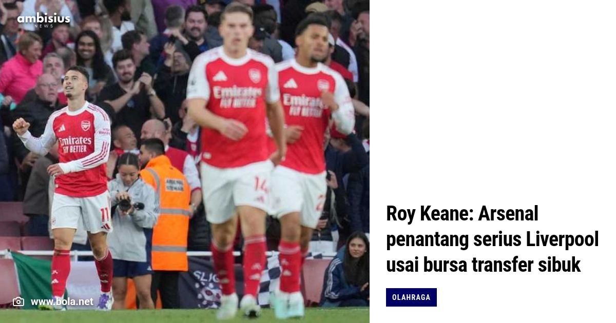 Roy Keane: Arsenal penantang serius Liverpool usai bursa transfer sibuk